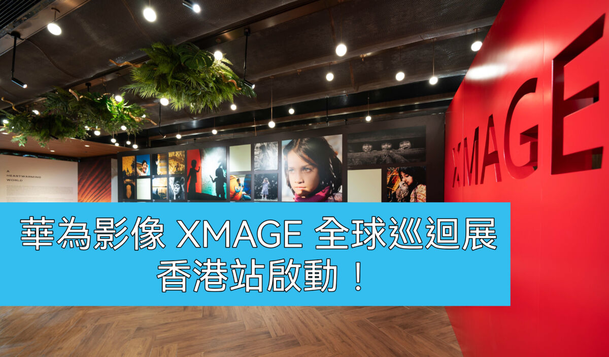 想知華為手機影相有幾勁？就要參觀"華為影像 XMAGE 全球巡迴展香港站" - MobileMagazine